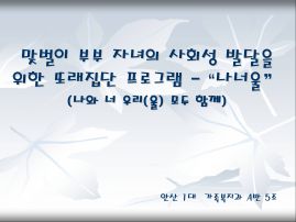 (프로포절) 맞벌이 부부 자녀의 사회성 발달을 위한 또래집단 프로그램 - “나너울”(나와 너 우리(울) 모두 함께) - 사업의 필요성, 목적, 목표, 기대효과, 대상자, 사업내용, 예산, 평가-1페이지