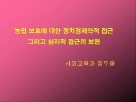 농업 보호 정책의 정치 경제학적 접근 (심리적 접근의 보완)- 우리는 왜 농업을 보호할까?-1페이지