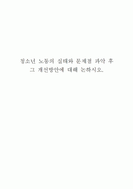 청소년 노동의 실태와 문제점 파악 후 그 개선방안에 대해 논하시오.-1페이지