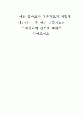 사랑 풍속도가 대중가요에 어떻게 나타나는지를 살펴 대중가요와 사회상과의 관계에 대해서 알아보시오.-1페이지