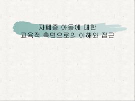 자폐증 아동에 대한 교육적 측면으로의 이해와 접근-1페이지