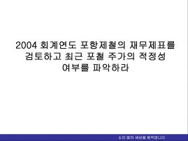 2004 회계연도 포항제철의 재무제표를 검토하고 최근 포철 주가의 적정성 여부 파악-1페이지