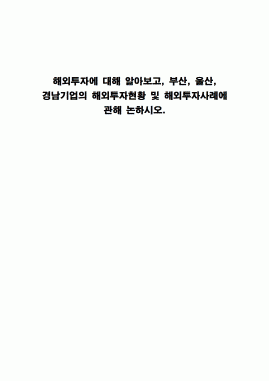 해외투자에 대해 알아보고, 부산, 울산, 경남기업의 해외투자현황 및 해외투자사례에 관해 논하시오.-1페이지