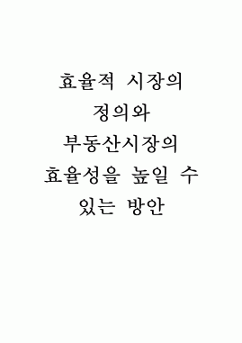 효율적 시장의 정의와 부동산 시장의 효율성을 높일 수 있는 방안-1페이지