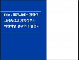 [행정학/지방행정A+] 대전시에는 강력한 시장중심제 지방정부가 위원회형 정부보다 좋은가 -1페이지