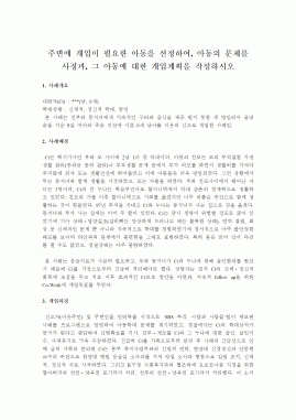 주변에 개입이 필요한 아동을 선정하여, 아동의 문제를 사정과, 그 아동에 대한 개입계획을 작성-1페이지