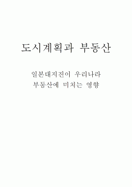 도시계획과 부동산 - 일본대지진이 우리나라 부동산에 미치는 영향-1페이지