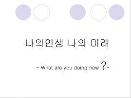 나의 인생 나의 미래설계 - What are you doing now ? -파워포인트, 발표 레포트 자료-1페이지