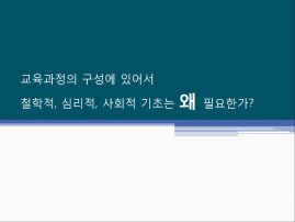 교육과정의 구성 : 교육과정의 구성에 있어서 철학적, 심리적, 사회적 기초는 왜 필요한가 ?-1페이지