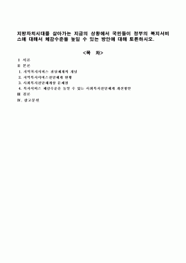 지방자치시대를 살아가는 지금의 상황에서 국민들이 정부의 복지서비스에 대해서 체감수준을 높일 수 있는 방안에 대해 토론.-1페이지