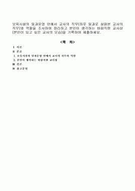 보육시설의 일과운영 안에서 교사의 직무(하루 일과로 살펴본 교사의 직무)와 역할을 조사하여 정리하고 본인이 생각하는 바람직한 교사상(본인이 되고 싶은 교사의 모습)을 기록하여 제출.-1페이지