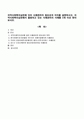 지역사회복지실천에 있어 사례관리의 필요성과 의의를 설명하시고, 지역사회복지실천에서 활용되고 있는 사례관리의 사례를 3개 이상 찾아보시오-1페이지