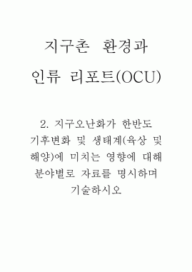 지구촌 환경과인류 지구오난화가 한반도 기후변화 및 생태계(육상 및 해양)에 미치는 영향에 대해 분야별로 자료를 명시하며 기술-1페이지