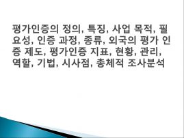 평가인증의 정의, 특징, 사업 목적, 필요성, 인증 과정, 종류, 외국의 평가 인증 제도, 평가인증 지표, 현황, 관리, 역할, 기법, 시사점, 총체적 조사분석-1페이지