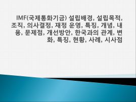 IMF(국제통화기금) 설립배경, 설립목적, 조직, 의사결정, 재정 운영, 특징, 개념, 내용, 문제점, 개선방안, 한국과의 관계, 변화, 특징, 현황, 사례, 시사점-1페이지