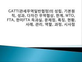 GATT(관세무역일반협정)의 성립, 기본원칙, 성과, 다자간 무역협상, 한계, WTO, FTA, 한미FTA 득과실, 문제점, 특징, 현황, 사례, 관리, 역할, 과정, 시사점-1페이지