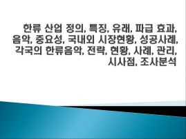 한류 산업 정의, 특징, 유래, 파급 효과, 음악, 중요성, 국내외 시장현황, 성공사례, 각국의 한류음악, 전략, 현황, 사례, 관리, 시사점, 조사분석-1페이지