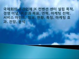 국제회의 주관업체 JK 컨벤션 센터 설립 목적, 경영 이념, 비전과 목표, 연혁, 마케팅 전략, 서비스 마인드, 정보, 현황, 특징, 마케팅 효과, 전망, 분석-1페이지