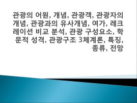 관광의 어원, 개념, 관광객, 관광자의 개념, 관광과의 유사개념, 여가, 레크레이션 비교 분석, 관광 구성요소, 학문적 성격, 관광구조 3체계론, 특징, 종류, 전망-1페이지