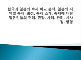 한국과 일본의 축제 비교 분석, 일본의 지역별 축제, 과정, 축제 소개, 축제에 대한 일본인들의 견해, 현황, 사례, 관리, 시사점, 방향-1페이지