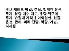 초보 재테크 방법, 주식, 철저한 분산투자, 분할 매수 매도, 우량 위주의 투자, 손절매 가격과 이익실현, 선물, 옵션, 관리, 미래 전망, 역할, 기법, 시사점-1페이지