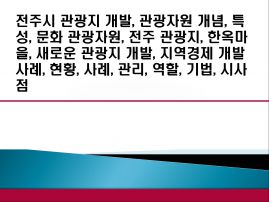 전주시 관광지 개발, 관광자원 개념, 특성, 문화 관광자원, 전주 관광지, 한옥마을, 새로운 관광지 개발, 지역경제 개발사례, 현황, 사례, 관리, 역할, 기법, 시사점-1페이지