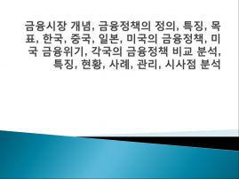 금융시장 개념, 금융정책의 정의, 특징, 목표, 한국, 중국, 일본, 미국의 금융정책, 미국 금융위기, 각국의 금융정책 비교 분석, 특징, 현황, 사례, 관리, 시사점 분석-1페이지