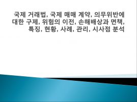 국제 거래법, 국제 매매 계약, 의무위반에 대한 구제, 위험의 이전, 손해배상과 면책, 특징, 현황, 사례, 관리, 시사점 분석-1페이지