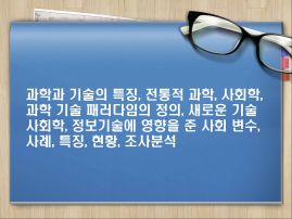 과학과 기술의 특징, 전통적 과학, 사회학, 과학 기술 패러다임의 정의, 새로운 기술 사회학, 정보기술에 영향을 준 사회 변수, 사례, 특징, 현황, 조사분석-1페이지