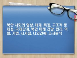 북한 사회의 형성, 체재, 특징, 구조적 문제점, 국제관계, 북한 미래 전망, 관리, 역할, 기법, 시사점, 나의견해, 조사분석-1페이지