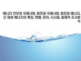 에너지 안보와 국제사회, 원전과 국제사회, 원전과 에너지, 신 재생 에너지의 특징, 현황, 관리, 시사점, 총체적 조사분석-1페이지