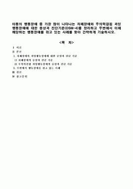 아동의 행동장애 중 가장 많이 나타나는 자폐장애와 주의력결핍 과잉행동장애에 대한 증상과 진단기준(DSM-4)를 정리하고 주변에서 이에 해당하는 행동장애를 겪고 있는 사례를 찾아 간략하게 기술-1페이지