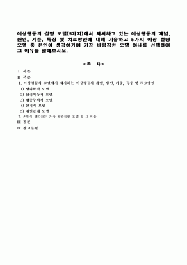 이상행동의 설명 모델(5가지)에서 제시하고 있는 이상행동의 개념, 원인, 기준, 특징 및 치료방안에 대해 기술 이 모델 중 본인이 가장 바람직하다고 생각하는 모델 하나를 선택하여 그 이유를 말해보시오-1페이지