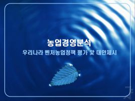 [농업경영분석] 우리나라 벤처농업정책 평가 맟 대안제시 (벤처농업, 우리나라의 벤처농업 정책, 현재 정책의 문제점, 정책대안).PPT자료-1페이지