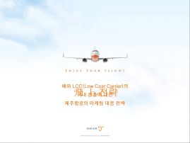 ENJOY YOUR FLIGHT 해외 LCC(Low Cost Carrier)의 국내 진출에 대한 제주항공의 마케팅 대응 전략 - 飛上전략 (제주항공,항공마케팅,저가항공사,LCC,마케팅).PPT자료-1페이지