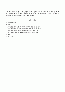 2012년 어린이집, 유치원에서 문제 상황으로 보도된 내용 2가지 사례를 발췌하여 문제점을 분석하고 개선 및 해결방안에 대하여 교사로서 자신의 의견을 구체적으로 제시하시오-1페이지