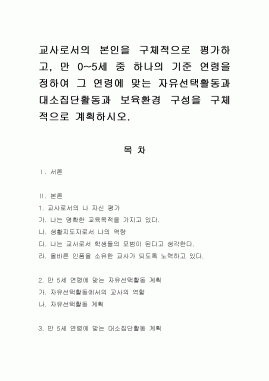 교사로서의 본인을 구체적으로 평가하고, 만 0~5세 중 하나의 기준 연령을 정하여 그 연령에 맞는 자유선택활동과 대소집단활동과 보육환경 구성을 구체적으로 계획하시오.-1페이지