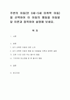 주변의 아동(만 0세~5세 미취학 아동)을 선택하여 이 아동의 행동을 아동발달 이론과 접목하여 설명해 보세요.-1페이지