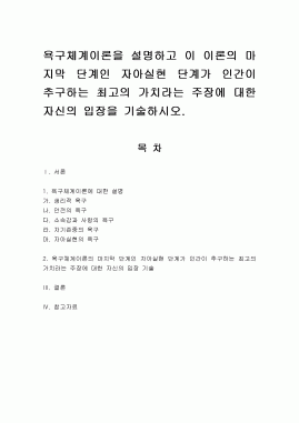 욕구체계이론을 설명하고 이 이론의 마지막 단계인 자아실현 단계가 인간이 추구하는 최고의 가치라는 주장에 대한 자신의 입장을 기술하시오.-1페이지