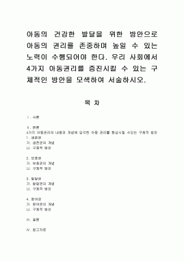 아동의 건강한 발달을 위한 방안으로 아동의 권리를 존중하며 높일 수 있는 노력이 수행되어야 한다. 우리 사회에서 4가지 아동권리를 증진시킬 수 있는 구체적인 방안을 모색하여 서술하-1페이지