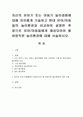 자신의 유아기 또는 아동기 놀이경험에 대해 자유롭게 기술하고 현대 유아,아동들의 놀이환경과 비교하여 설명한 후 앞으로 유아,아동들에게 제공되어야 할 바람직한 놀이환경에 대해 서술하-1페이지