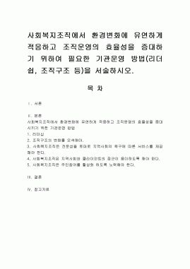 사회복지조직에서 환경변화에 유연하게 적응하고 조직운영의 효율성을 증대하기 위하여 필요한 기관운영 방법(리더쉽, 조직구조 등)을 서술.-1페이지