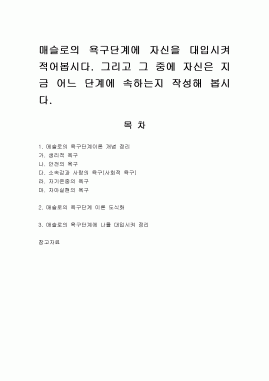 매슬로의 욕구단계에 자신을 대입시켜 적어봅시다. 그리고 그 중에 자신은 지금 어느 단계에 속하는지 작성해 봅시다.-1페이지