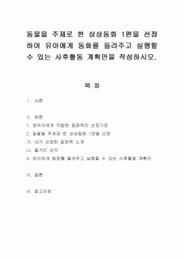 동물을 주제로 한 상상동화 1편을 선정하여 유아에게 동화를 들려주고 실행할 수 있는 사후활동 계획안을 작성.-1페이지