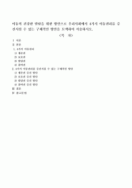 아동의 건강한 발달을 위한 방안으로 우리사회에서 4가지 아동권리를 증진시킬 수 있는 구체적인 방안을 모색하여 서술.-1페이지