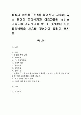 표집의 종류를 간단히 설명하고 서울에 있는 장애인 종합복지관 이용자들의 서비스 만족도를 조사하고자 할 때 여러분은 어떤 표집방법을 사용할 것인가에 대하여 쓰시오.-1페이지