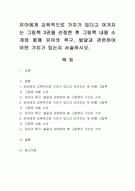 유아에게 교육적으로 가치가 있다고 여겨지는 그림책 3권을 선정한 후 그림책 내용 소개와 함께 유아의 욕구, 발달과 관련하여 어떤 가치가 있는지 서술.-1페이지