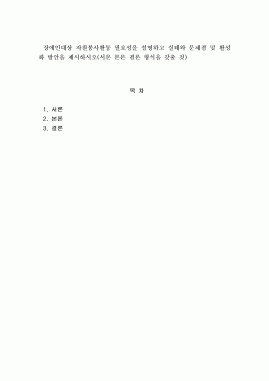 장애인대상 자원봉사활동 필요성을 설명하고 실태와 문제점 및 활성화 방안을 제시(서론 본론 결론 형식을 갖출 것)-1페이지