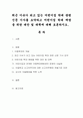 최근 이슈가 되고 있는 어린이집 학대 관련 신문 기사를 요약하고 어린이집 학대 예방을 위한 대안 및 대책에 대해 토론.-1페이지