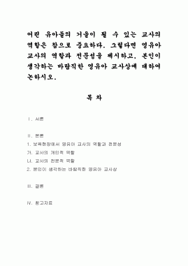  어린 유아들의 거울이 될 수 있는 교사의 역할은 참으로 중요하다. 그렇다면 영유아 교사의 역할과 전문성을 제시하고, 본인이 생각하는 바람직한 영유아 교사상에 대하여 논하시오.-1페이지